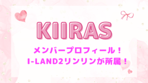 KIIRASのメンバープロフィール！I-LAND2リンリンが所属！